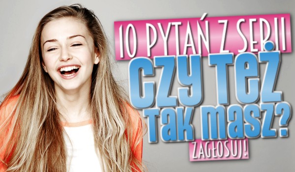 10 pytań z serii - czy też tak masz? | sameQuizy