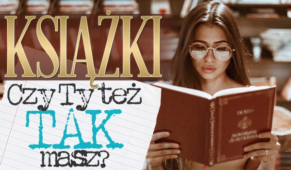 10 pytań z serii "Czy też tak masz?" - książki | sameQuizy