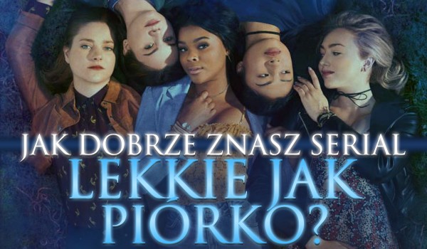 Jak dobrze znasz serial „Lekkie jak piórko”? | sameQuizy