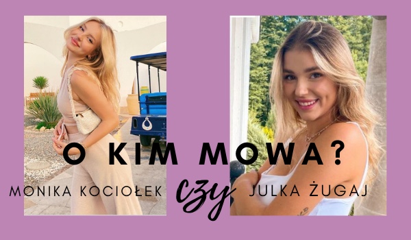 O kim mowa? Julka Żugaj czy Monika Kociołek? | sameQuizy