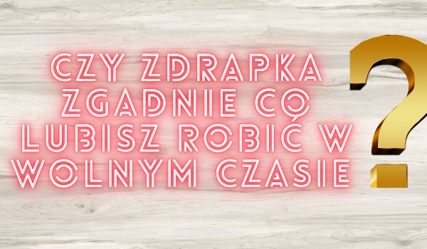 Czy Zdrapka zgadnie to co lubisz robić w wolnym czasie | sameQuizy