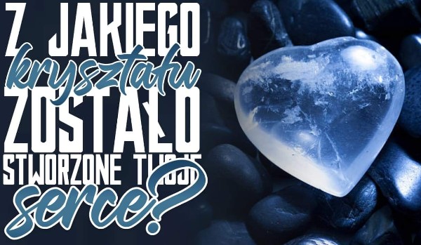 Z jakiego kryształu zostało stworzone Twoje serce? | sameQuizy