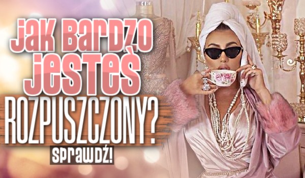 Jak bardzo jesteś rozpuszczony? | sameQuizy