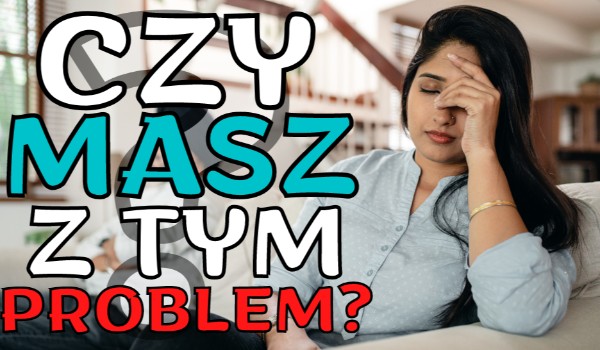 Czy masz z tym problem? | sameQuizy
