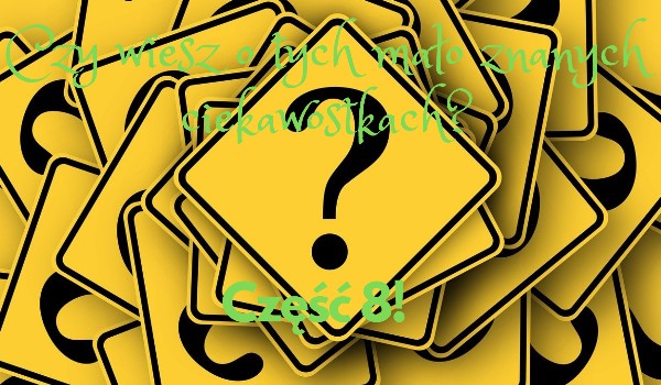 Czy wiesz o tych mało znanych ciekawostkach? Część 8! | sameQuizy