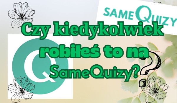 Czy robiłeś to kiedykolwiek na SameQuizy? | sameQuizy