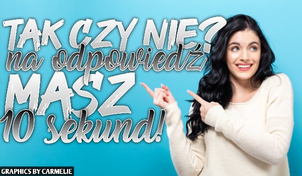 Tak czy nie? Na odpowiedź masz 10 sekund! | sameQuizy