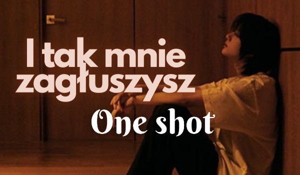 I tak mnie zagłuszysz... One shot | sameQuizy