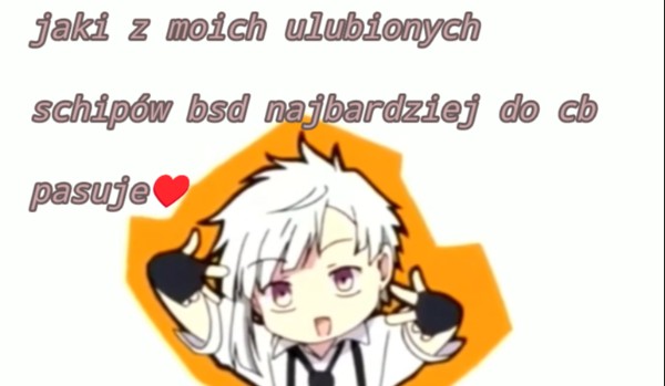 Jaki z moich ulubionych shipów bsd najbardziej do cb pasujee | sameQuizy
