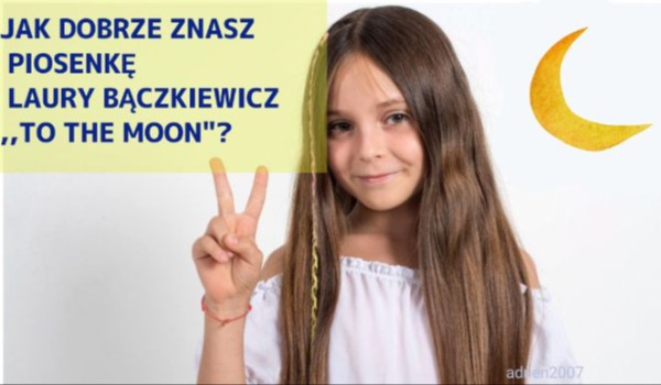 Jak dobrze znasz piosenkę Laury Bączkiewicz ,,To the moon"? | sameQuizy