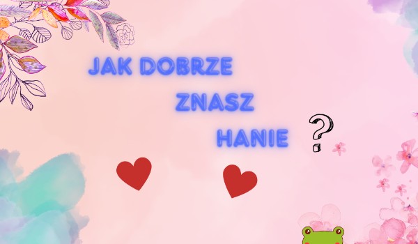 Jak dobrze znasz Hanie | sameQuizy