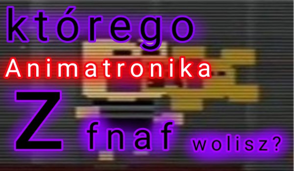Którego animatronika z fnaf wolisz? | sameQuizy