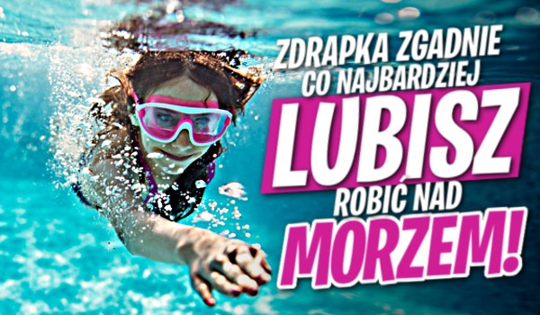Zdrapka zgadnie, co najbardziej lubisz robić nad morzem! | sameQuizy