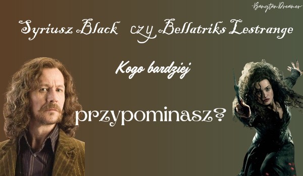 Syriusz black czy Bellatriks Lestrange ,kogo bardziej przypominasz ...