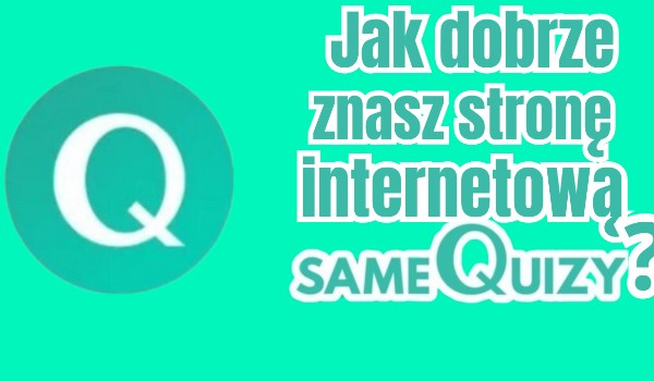 Jak dobrze znasz stronę internetową SameQuizy? | sameQuizy