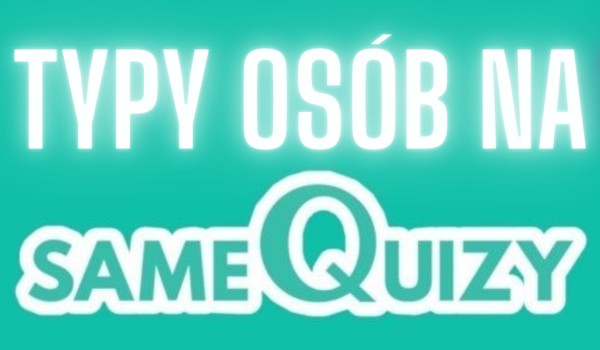 Typy osób na SameQuizy | sameQuizy